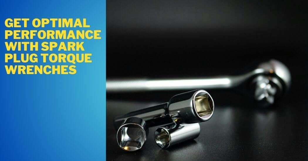 Get Optimal Performance with Spark Plug Torque Wrenches - A Complete Guide!
